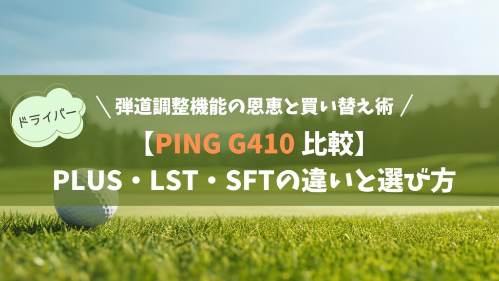【PING G410 比較】全3モデルの違いと選び方｜PING初の弾道調整機能の恩恵と賢い乗り換え手順